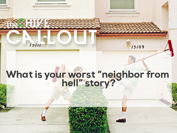 Callout: What is your worst "Neighbor From Hell" Story?