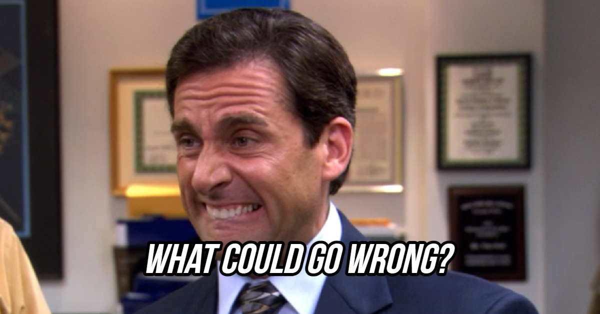 What could go wrong, anyway?