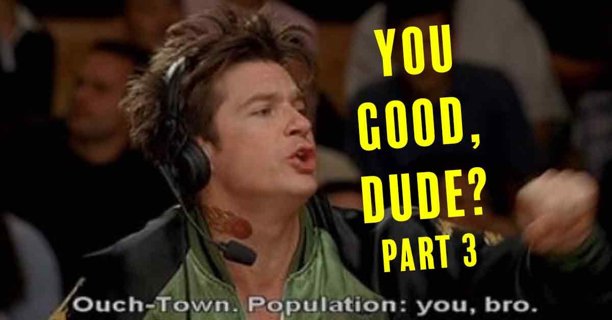 You Good, Dude? Part 3